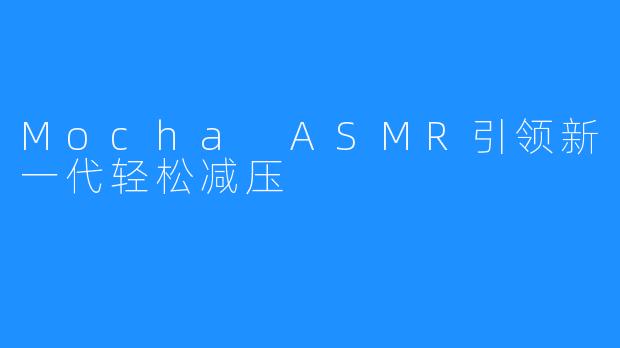 Mocha ASMR引领新一代轻松减压_奥术魔刃