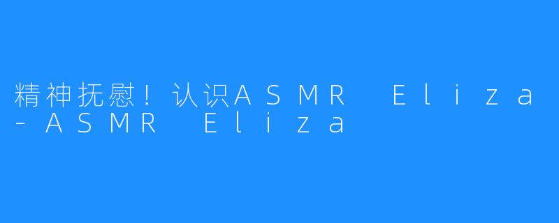 精神抚慰！认识ASMR Eliza_奥术魔刃