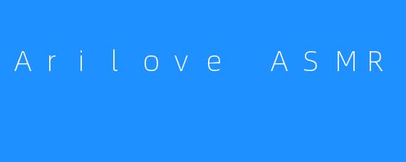 了解Arilove ASMR，让你的身心释放宁静_奥术魔刃